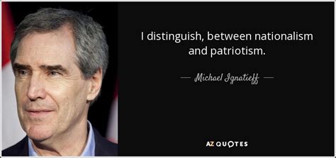 Michael Ignatieff Quote I Distinguish Between Nationalism And Patriotism