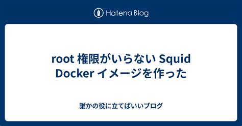 Root 権限がいらない Squid Docker イメージを作った 誰かの役に立てばいいブログ