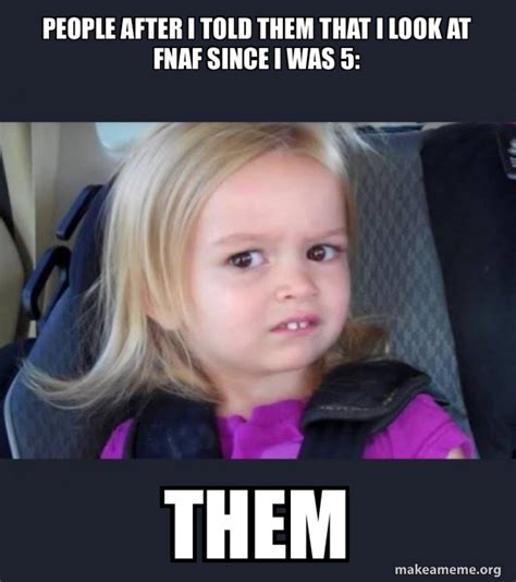 People After I Told Them That I Look At Fnaf Since I Was 5 Them Side