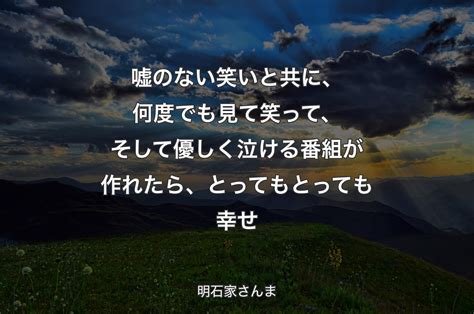嘘のない笑いと共に、何度でも見て笑って、そして優しく泣ける番組が作れたら、とってもとっても幸せ 明石家さんま