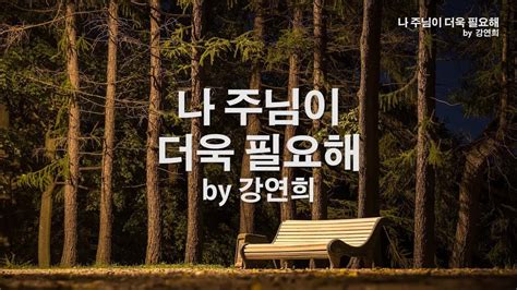 나 주님이 더욱 필요해 By 강연희 Youtube Music