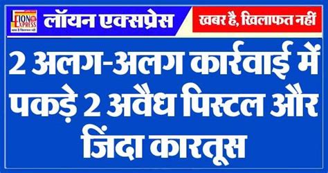 2 अलग अलग कार्रवाई में पकड़े 2 अवैध पिस्टल और जिंदा कारतूस