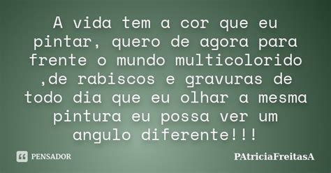 A Vida Tem A Cor Que Eu Pintar Quero De Patriciafreitasa Pensador