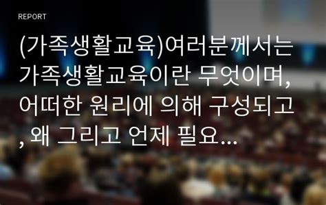 가족생활교육여러분께서는 가족생활교육이란 무엇이며 어떠한 원리에 의해 구성되고 왜 그리고 언제 필요한지에 대하여