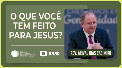 O QUE VOCÊ TEM FEITO PARA JESUS Rev Arival Dias Casimiro IPP