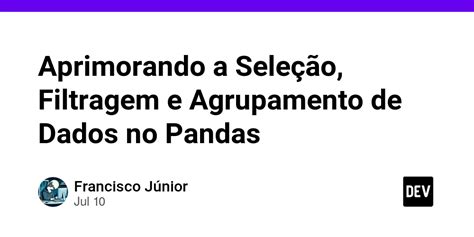 Aprimorando a Seleção Filtragem e Agrupamento de Dados no Pandas DEV Community