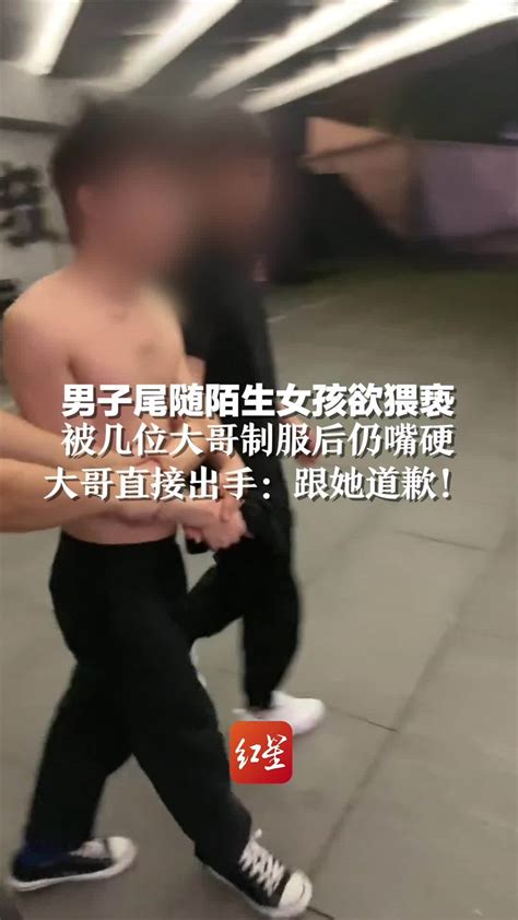 男子尾随陌生女孩脱光上衣欲猥亵，被几位大哥制服后仍嘴硬，大哥直接出手：跟她道歉凤凰网视频凤凰网