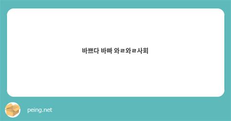 바쁘다 바빠 와ㄹ와ㄹ사회 Peing 질문함