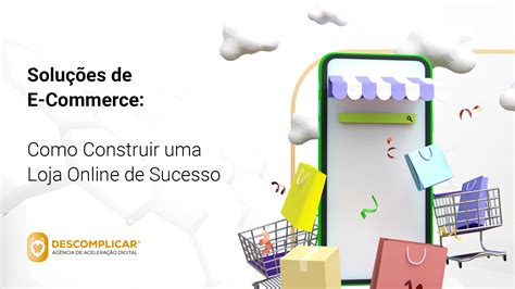 Soluções de E Commerce Como Construir uma Loja Online de Sucesso Descomplicar Agência de