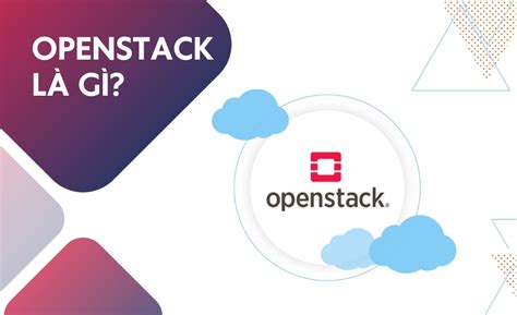 Openstack Là Gì Tìm Hiểu Về Cách Hoạt Động Của Openstack