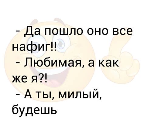 - Да пошло оно все нафиг!! - Любимая, а как же я?! - А ты, милый ...