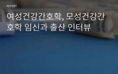 여성건강간호학 모성건강간호학 임신과 출산 인터뷰 레포트