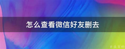 怎么查看微信好友删去 业百科