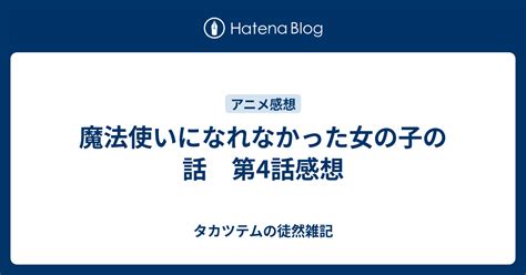 魔法使いになれなかった女の子の話 第4話感想 タカツテムの徒然雑記