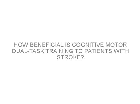 How Beneficial Is Cognitive Motor Dual Task Training To Patients With Stroke Medivizor