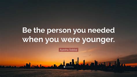 Ayesha Siddiqi Quote Be The Person You Needed When You Were Younger”