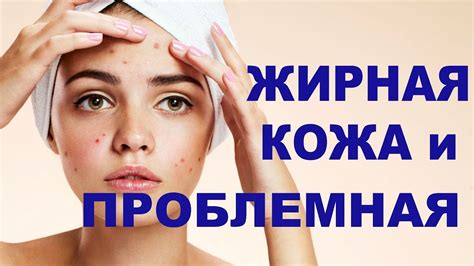 ОСОБЕННОСТИ ЖИРНОЙ И ПРОБЛЕМНОЙ КОЖИ КАК УХАЖИВАТЬ ЗА ЖИРНОЙ И
