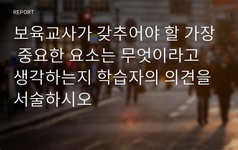 보육교사가 갖추어야 할 가장 중요한 요소는 무엇이라고 생각하는지 학습자의 의견을 서술하시오 레포트