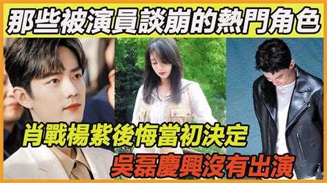 那些被演員談崩的熱門角色肖戰楊紫後悔當初決定吳磊沒能出演反而救了自己一命果然冥冥之中自有定數 肖戰 吳磊 張彬彬 楊紫 陳鈺琪 藍盈