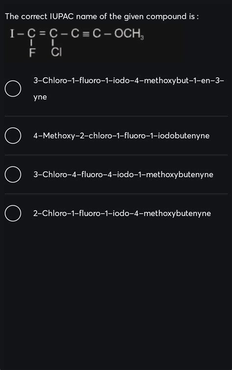 The correct IUPAC name of the given compound is :COC#CC(Cl)=C(F)I3-Chlo..