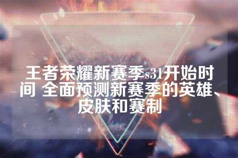 王者荣耀新赛季s31开始时间 全面预测新赛季的英雄、皮肤和赛制 王者荣耀 Cn电竞