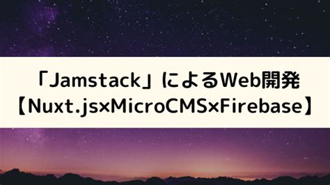 JamstackアーキテクチャによるWeb開発Nuxt jsMicroCMSFirebase みんたく