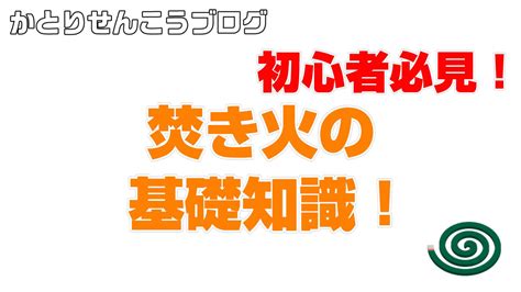 【キャンプ】知っておきたい焚き火の基礎知識を初心者向けに解説！ かとりせんこうキャンプブログ