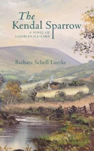 The Kendal Sparrow A Novel Of Elizabeth Fletcher By Luetke Barbara