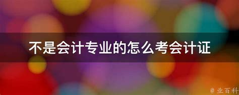 不是会计专业的怎么考会计证 业百科