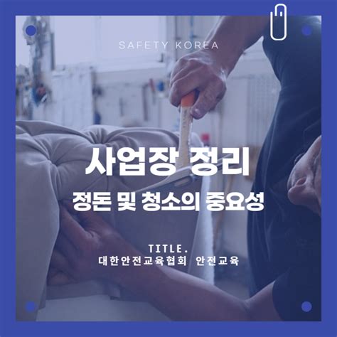 사업장 정리 정돈 및 청소의 중요성 알고 계신가요 대한안전교육협회 네이버 블로그