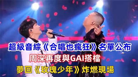 超級音綜《合唱也瘋狂》名單公布，周深再度與gai搭檔，夢回《玫瑰少年》炸燃現場！ Youtube