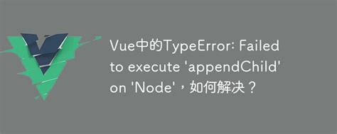 Vue中的TypeError Failed to execute appendChild on Node 如何解决 Vue js PHP中文网