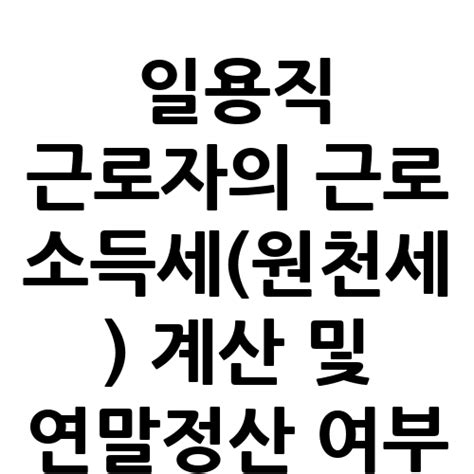 일용직 근로자의 근로소득세원천세 계산 및 연말정산 여부일용직 근로자의 근로소득 계산방법일용직 근로소득은 분리과세 연말