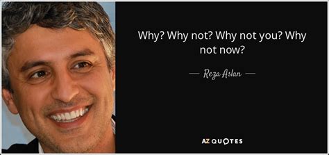 Reza Aslan Quote Why Why Not Why Not You Why Not Now