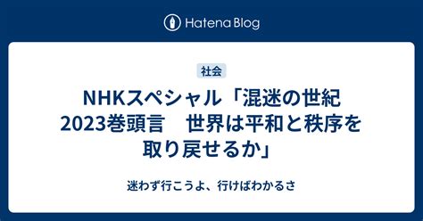 Nhkスペシャル「混迷の世紀2023巻頭言 世界は平和と秩序を取り戻せるか」 迷わず行こうよ、行けばわかるさ