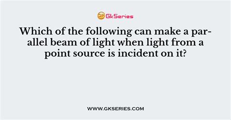 Which Of The Following Can Make A Parallel Beam Of Light When Light
