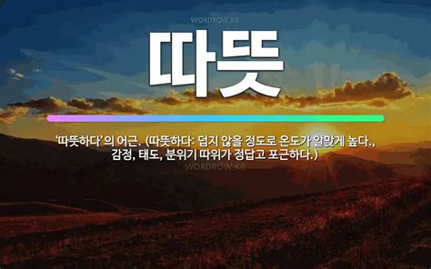 🌟따뜻 ‘따뜻하다의 어근 따뜻하다 덥지 않을 정도로 온도가 알맞게 높다 감정 태도 분위기 표준국어대사전