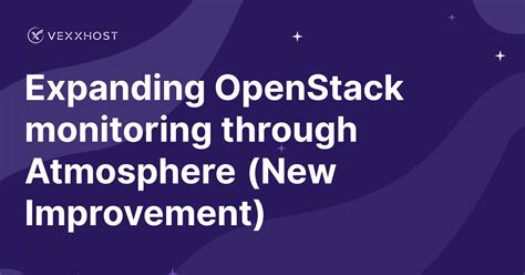 Expanding OpenStack Monitoring Through Atmosphere New Improvement VEXXHOST