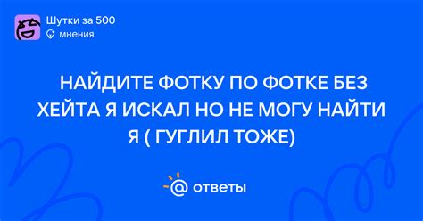 НАЙДИТЕ ФОТКУ ПО ФОТКЕ БЕЗ ХЕЙТА Я ИСКАЛ НО НЕ МОГУ НАЙТИ Я ГУГЛИЛ ТОЖЕ User 319314475