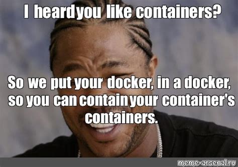 Meme I Heard You Like Containers So We Put Your Docker In A Docker