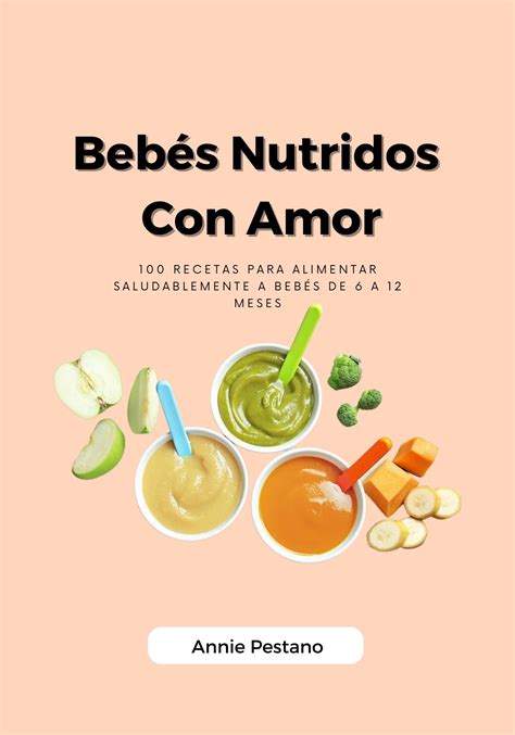 Bebés Nutridos Con Amor 100 Recetas para alimentar saludablemente
