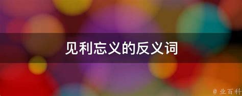 见利忘义的反义词 业百科