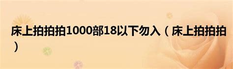 床上拍拍拍1000部18以下勿入床上拍拍拍 环球知识网
