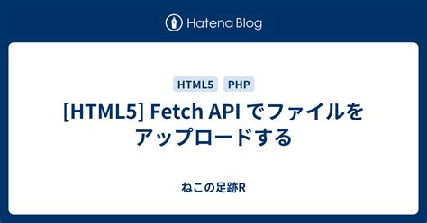Html5 Fetch Api でファイルをアップロードする ねこの足跡r