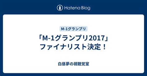 「m 1グランプリ2017」ファイナリスト決定！ 白昼夢の視聴覚室