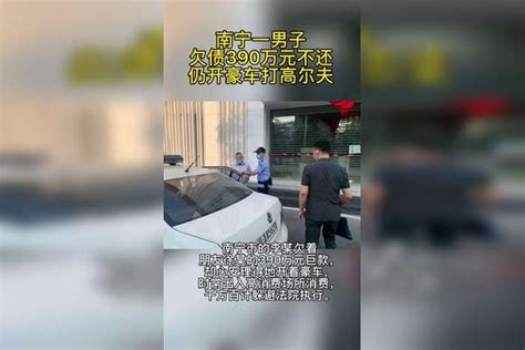 南宁一男子欠债390万元不还，仍开豪车打高尔夫南宁南宁男子