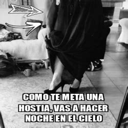 Meme Personalizado Como Te Meta Una Hostia Vas A Hacer Noche En El Cielo