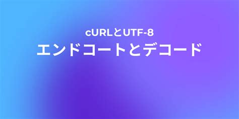 Curlとutf 8：エンコードとデコードを解説