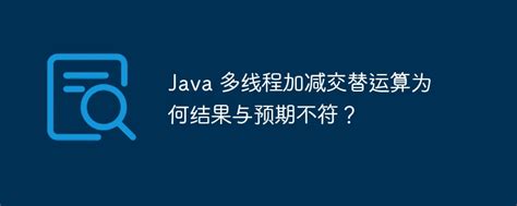 Java 多线程加减交替运算为何结果与预期不符? 美云 Java 多线程加减交替运算为何结果与预期不符? 美云