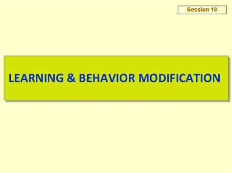 Session 18 Learning Behavior Modification Session 18 Learning